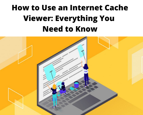 How to Use an Internet Cache Viewer: Everything You Need to Know